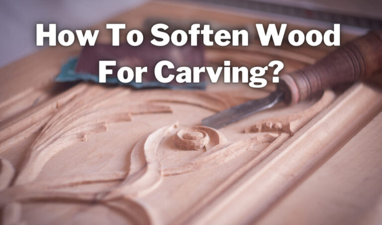How To Soften Wood For Carving? (10 PROVEN Methods!)